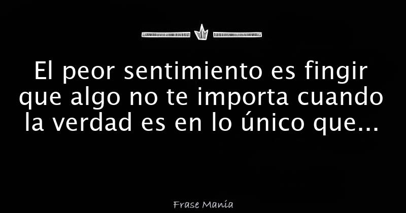 El peor sentimiento es fingir que algo no te importa cuando la verdad es en lo único que piensas