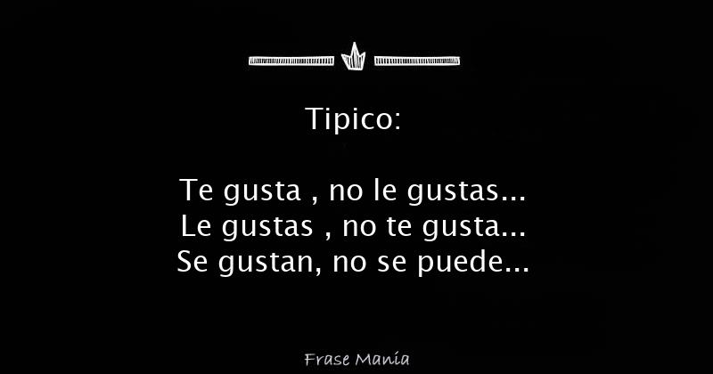 Tipico: Te gusta , no le gustas... Le gustas , no te gusta... Se gustan ...