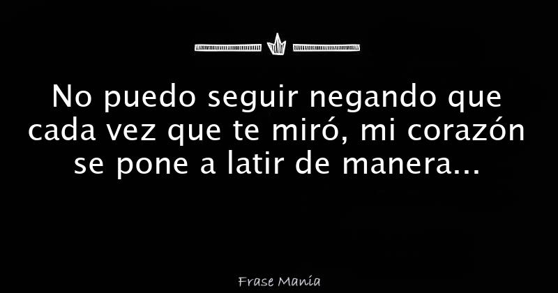 No puedo seguir negando que cada vez que te miró, mi corazón se pone a latir de manera ...