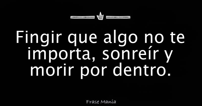 Fingir que algo no te importa, sonreír y morir por dentro.