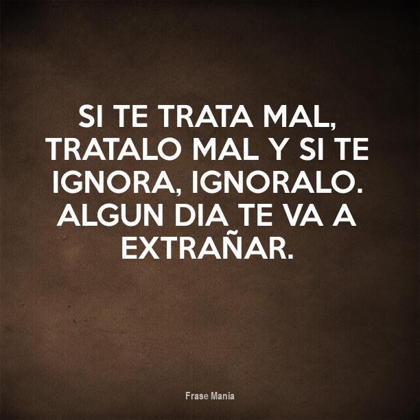 Cartel para: Si te trata Mal, tratalo mal y si te ignora, ignoralo ...