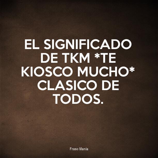 Cartel para: el significado de TKM *te kiosco mucho* clasico de todos.