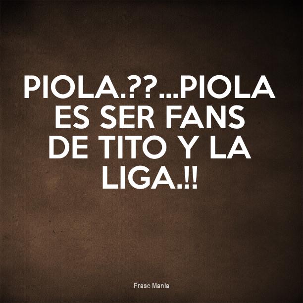 Cartel para: Piola.??...Piola Es Ser Fans De Tito y La Liga.!!