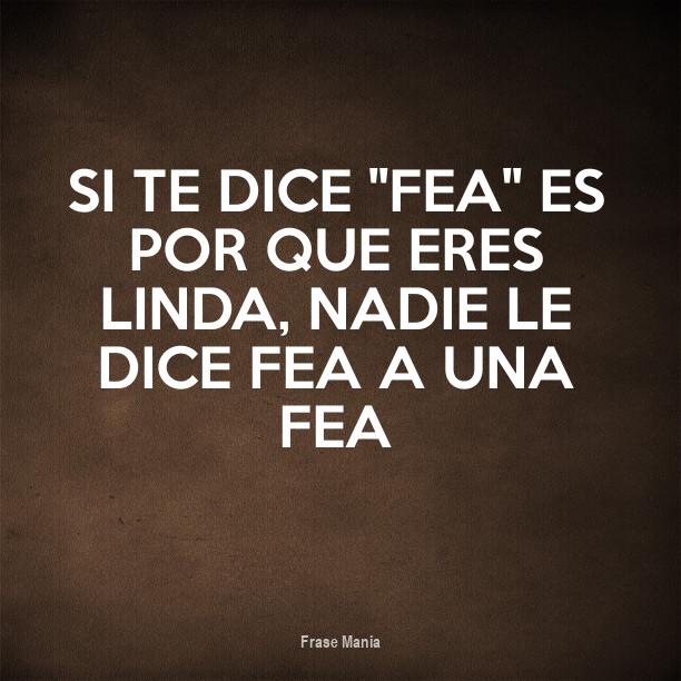 Cartel para: Si te dice ''fea'' es por que eres linda, nadie le dice ...