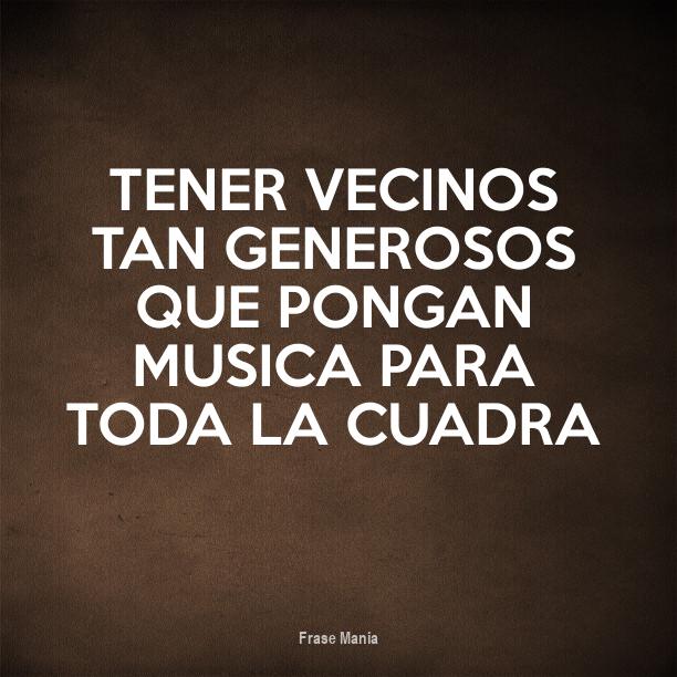 Cartel para: Tener vecinos tan generosos que pongan musica para toda la ...