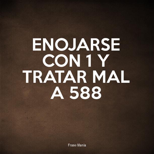 Cartel para: Enojarse con 1 y tratar mal a 588
