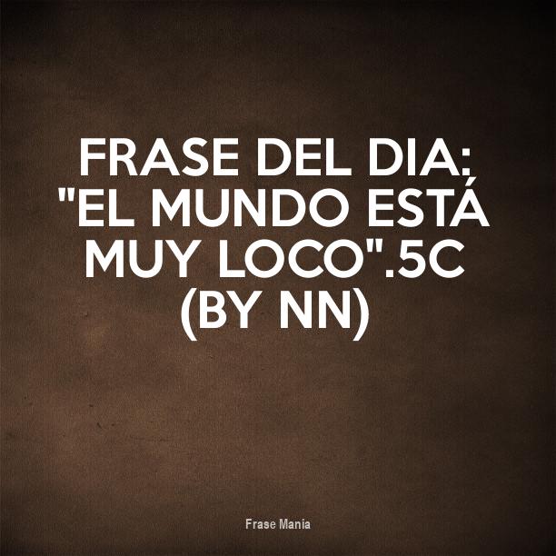 Cartel para: Frase del dia: ''El mundo está muy loco''.5c (by NN)