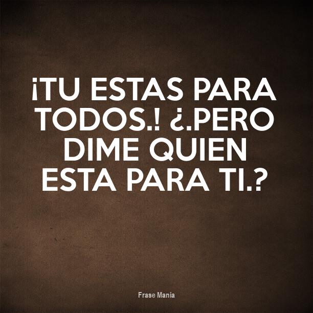 Cartel para: ¡Tu estas para todos.! ¿.pero dime quien esta para ti.?