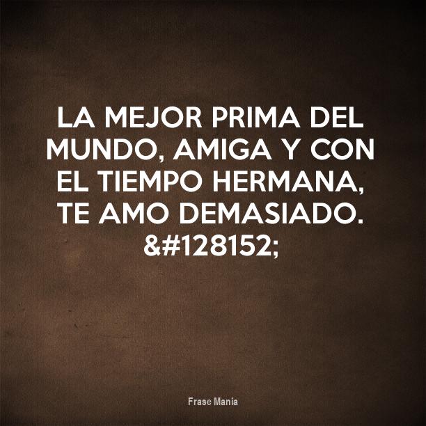Cartel para: La mejor prima del mundo, amiga y con el tiempo hermana, Te amo demasiado.