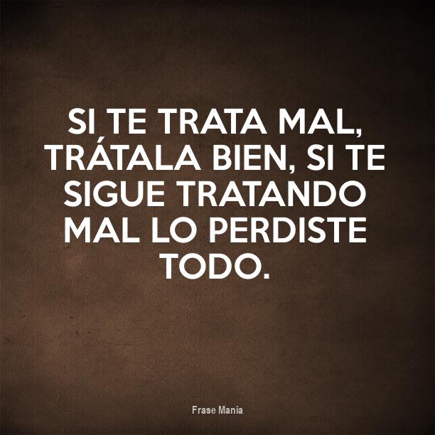 Cartel para: Si te trata mal, trátala bien, si te sigue tratando mal lo ...