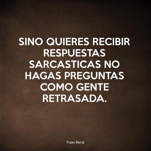 Cartel para: Sino quieres recibir respuestas sarcasticas no hagas ...
