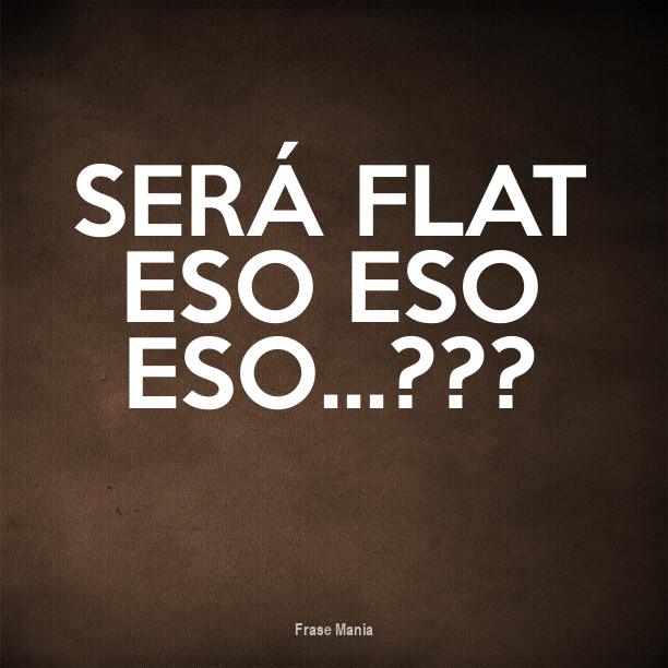 Cartel para: Será Flat ESO ESO ESO...???