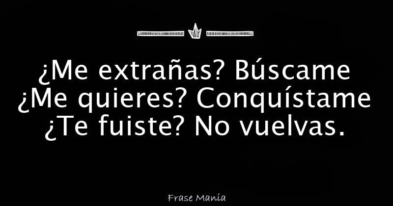 ¿Me extrañas? Búscame ¿Me quieres? Conquístame ¿Te fuiste? No vuelvas.