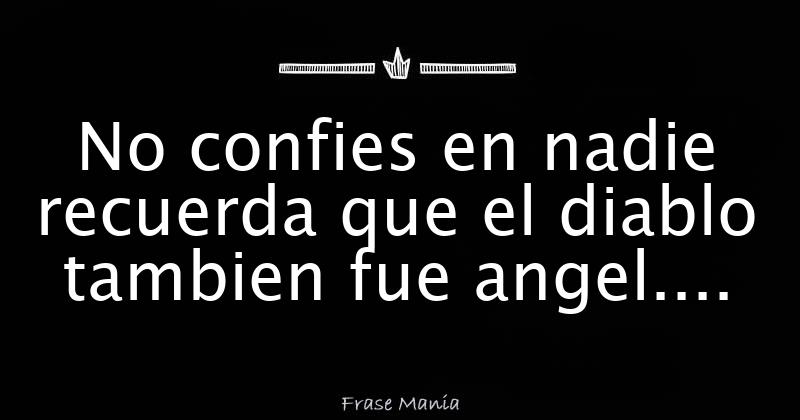 No confies en nadie recuerda que el diablo tambien fue angel....