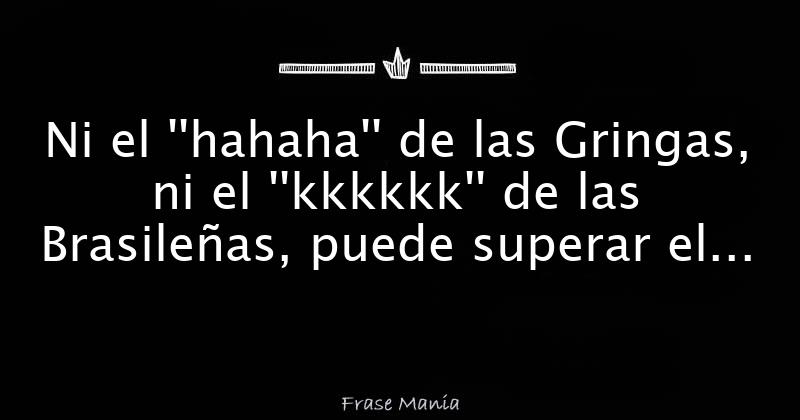 Ni el ''hahaha'' de las Gringas, ni el ''kkkkkk'' de las Brasileñas ...