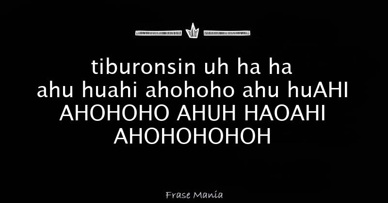 tiburonsin uh ha ha ahu huahi ahohoho ahu huAHI AHOHOHO AHUH HAOAHI ...