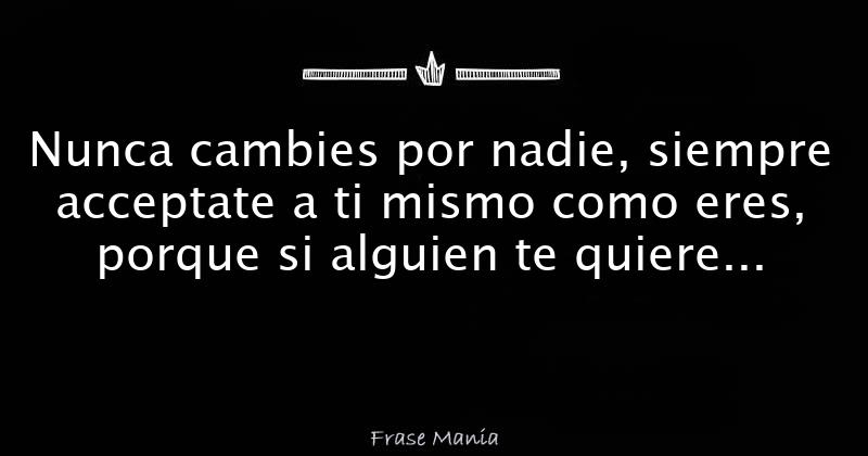 Nunca cambies por nadie, siempre acceptate a ti mismo como eres, porque ...