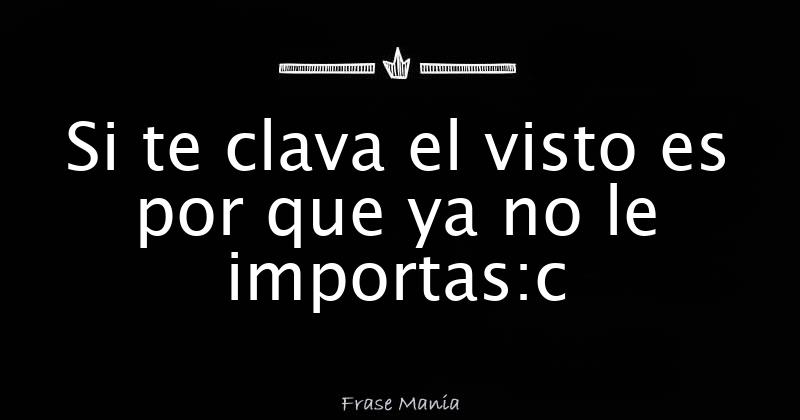Si te clava el visto es por que ya no le importas:c