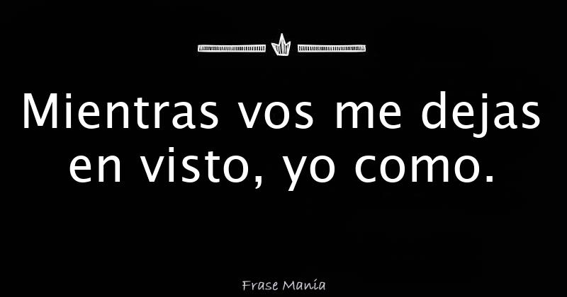 Mientras vos me dejas en visto, yo como.
