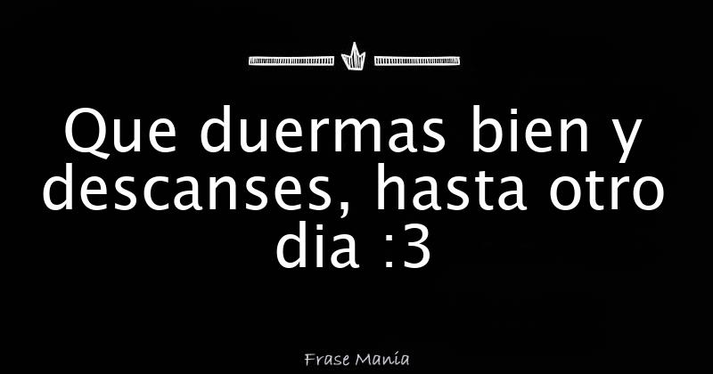 Que duermas bien y descanses, hasta otro dia :3
