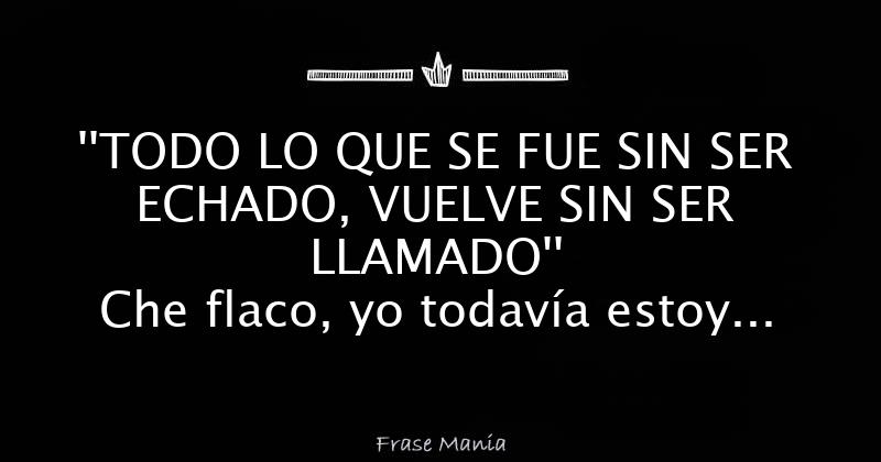 ''TODO LO QUE SE FUE SIN SER ECHADO, VUELVE SIN SER LLAMADO'' Che flaco ...