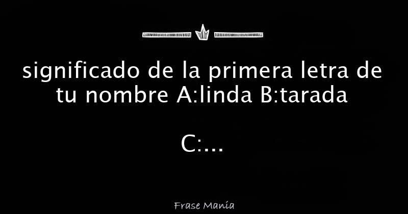 significado de la primera letra de tu nombre A:linda B:tarada C ...