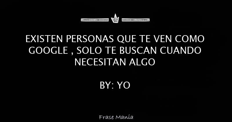 EXISTEN PERSONAS QUE TE VEN COMO GOOGLE , SOLO TE BUSCAN CUANDO ...