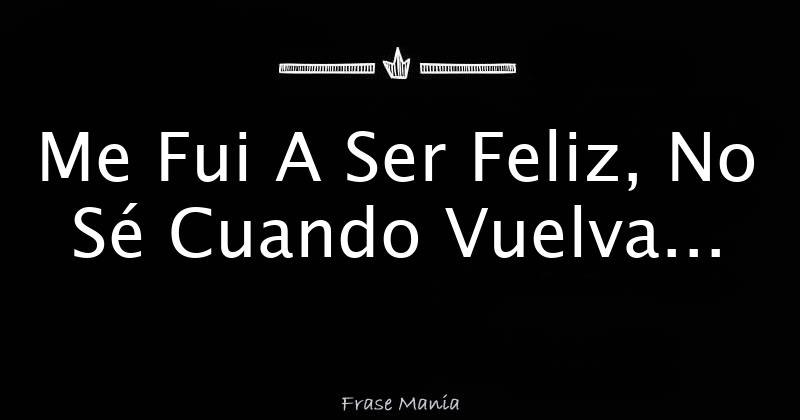 Me Fui A Ser Feliz, No Sé Cuando Vuelva...