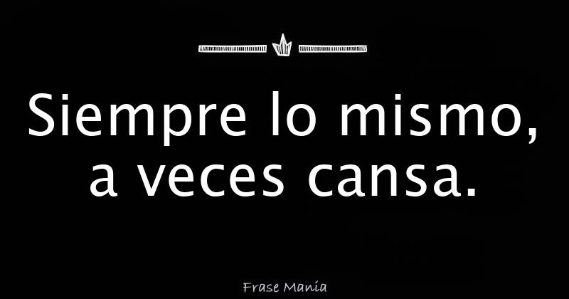 Siempre lo mismo, a veces cansa.