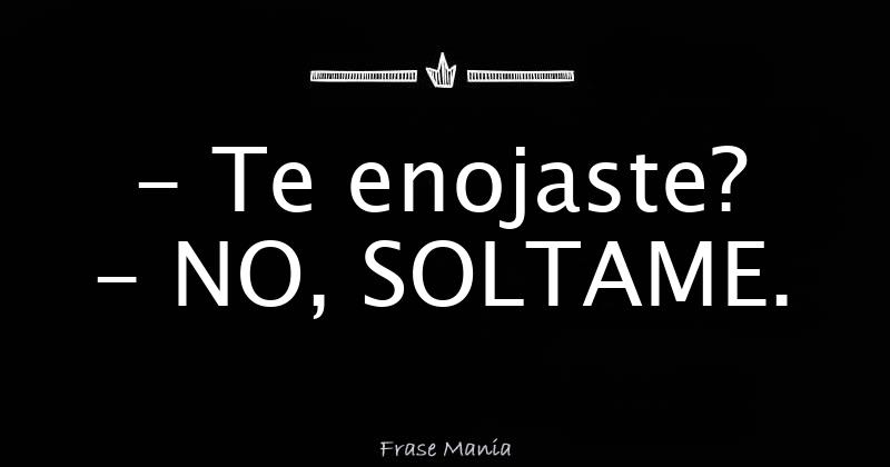 - Te enojaste? - NO, SOLTAME.