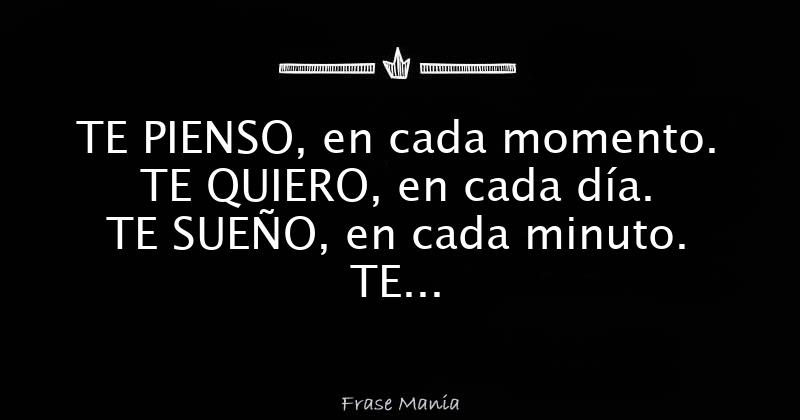 TE PIENSO, en cada momento. TE QUIERO, en cada día. TE SUEÑO, en cada ...