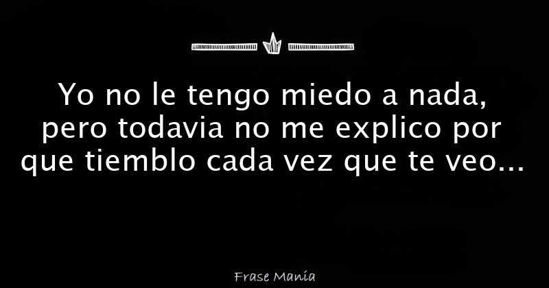 Yo no le tengo miedo a nada, pero todavia no me explico por que tiemblo ...