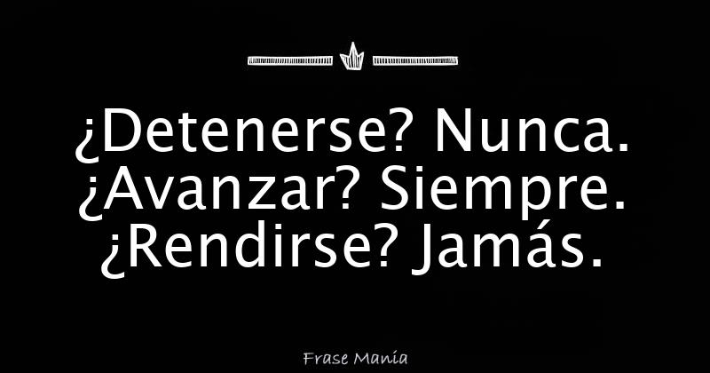 ¿Detenerse? Nunca. ¿Avanzar? Siempre. ¿Rendirse? Jamás.