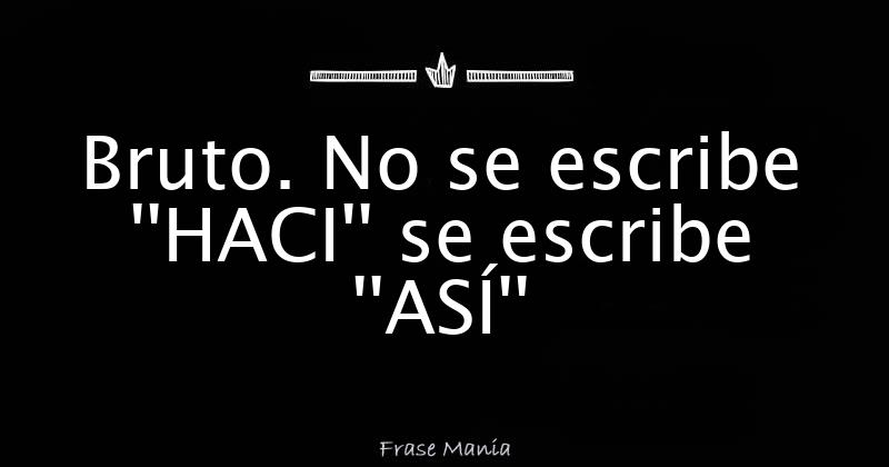 Bruto. No se escribe ''HACI'' se escribe ''ASÍ''