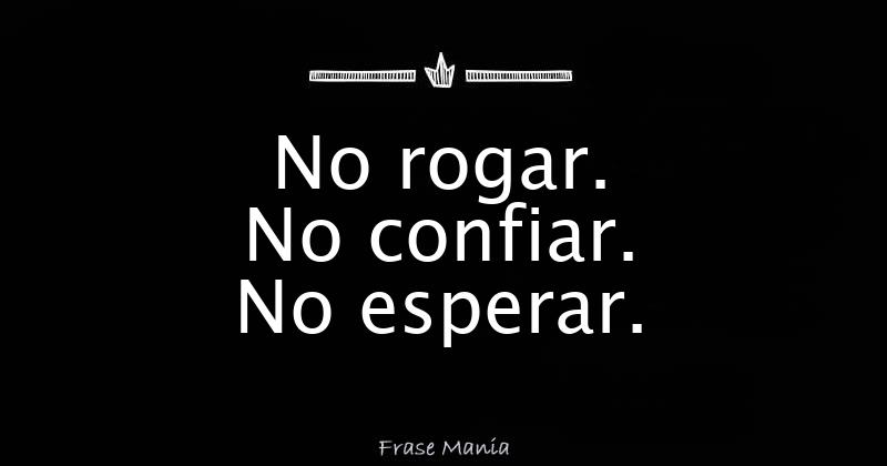 No rogar. No confiar. No esperar.