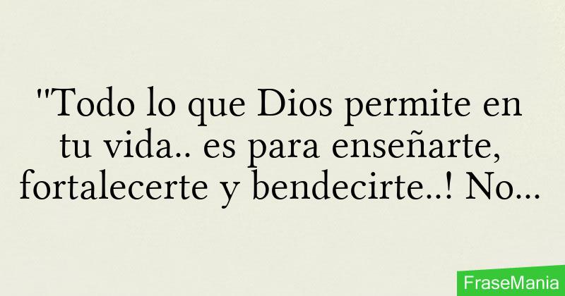 ''Todo lo que Dios permite en tu vida.. es para enseñarte, fortalecerte ...