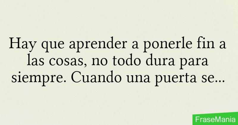 Hay que aprender a ponerle fin a las cosas, no todo dura para siempre ...