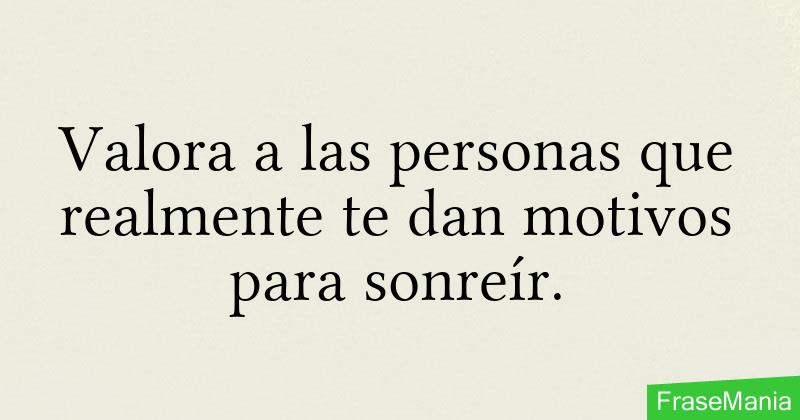 Valora a las personas que realmente te dan motivos para sonreír.
