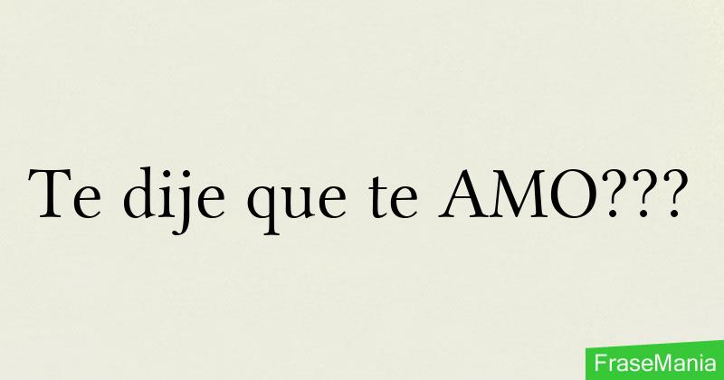 Te dije que te AMO???