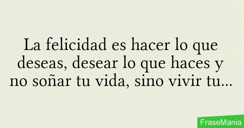 La felicidad es hacer lo que deseas, desear lo que haces y no soñar tu ...