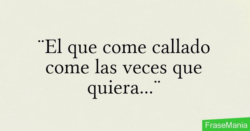 ¨El que come callado come las veces que quiera...¨