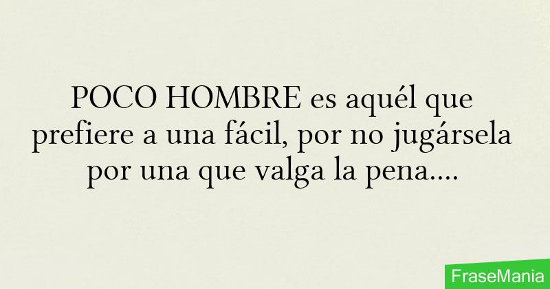 POCO HOMBRE es aquél que prefiere a una fácil, por no jugársela por una ...