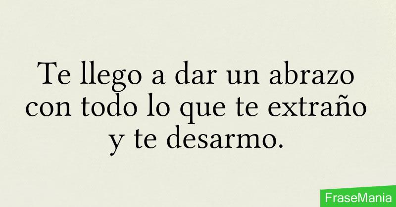 Te llego a dar un abrazo con todo lo que te extraño y te desarmo.