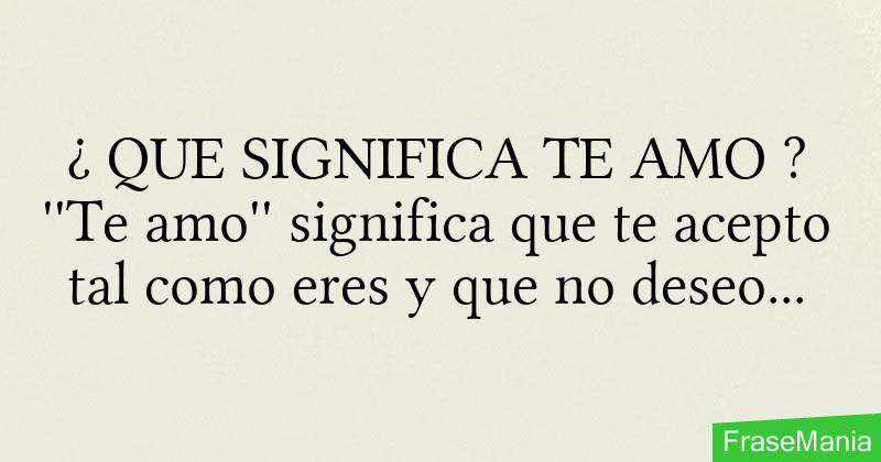 ¿ QUE SIGNIFICA TE AMO ? ''Te amo'' significa que te acepto tal como ...