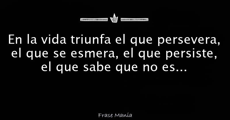 En la vida triunfa el que persevera, el que se esmera, el que persiste ...